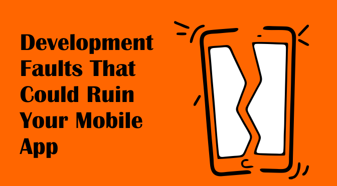 5 Development Faults That could Ruin Your Mobile App